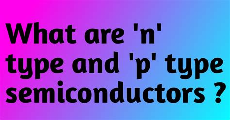 What Are N Types And P Types Semiconductors How Is A Semiconductors Junction Formed