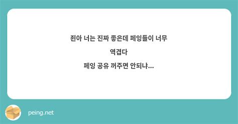 죈아 너는 진짜 좋은데 페잉들이 너무 역겹다 페잉 공유 꺼주면 안되냐 Peing 質問箱