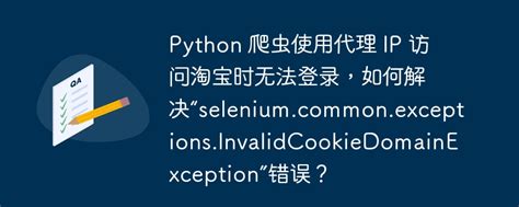 Python 爬虫使用代理 Ip 访问淘宝时无法登录，如何解决 Monexceptionsinvalidcookiedomainexception”错误？ 美云