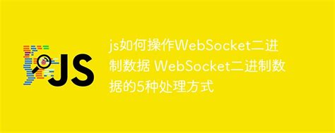 Jswebsocket玩转二进制数据：5种处理方式实战教程 Golang学习网