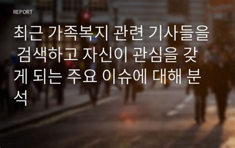 최근 가족복지 관련 기사들을 검색하고 자신이 관심을 갖게 되는 주요 이슈에 대해 분석 레포트