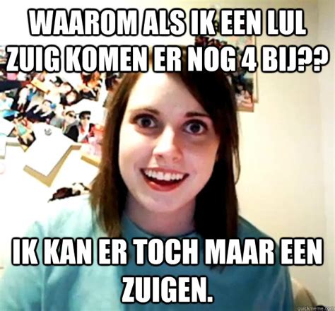 Waarom Als Ik Een Lul Zuig Komen Er Nog 4 Bij Ik Kan Er Toch Maar Een Zuigen Overly