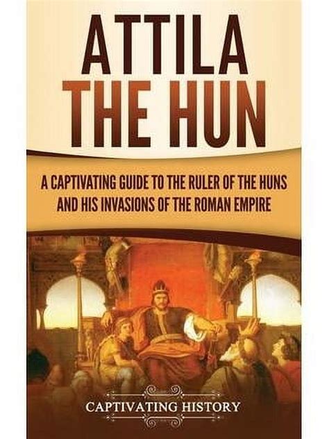 Attila The Hun A Captivating Guide To The Ruler Of The Huns And His