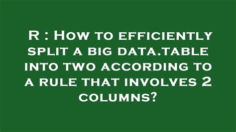 R How To Efficiently Split A Big Datatable Into Two According To A Rule That Involves 2