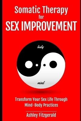 SOMATIC THERAPY FOR SEX IMPROVEMENT Transform Your Sex Life Through Mind Body Practices