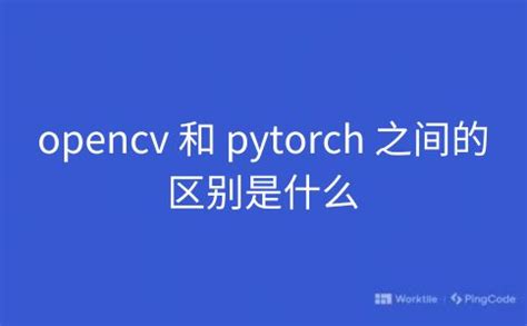 opencv 和 pytorch 之间的区别是什么 Worktile社区