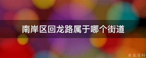 南岸区回龙路属于哪个街道 业百科