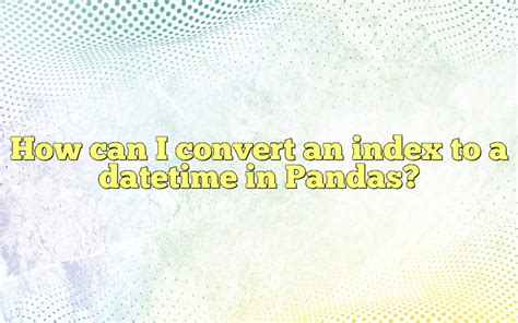 How Can I Convert An Index To A Datetime In Pandas