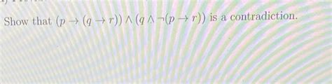 solved show that p→ q→r ∧ q∧¬ p→r is a contradiction