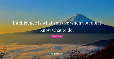 Intelligence Is What You Use When You Dont Know What To Do Quote