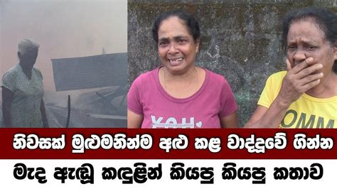 නිවසක් මුළුමනින්ම අළු කළ වාද්දූවේ ගින්න මැදින් ඇහුණු දුක්බර කතාව Youtube