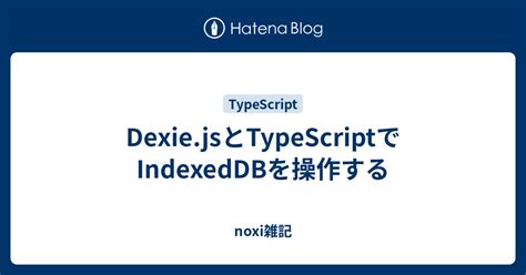 Dexiejsとtypescriptでindexeddbを操作する Noxi雑記