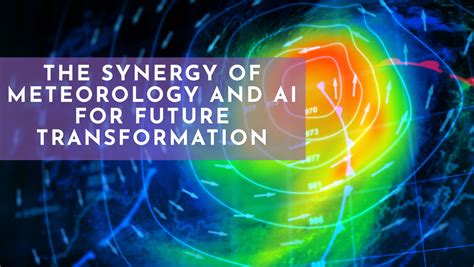 Revolutionizing Weather Forecasting The Synergy Of Meteorology And Ai For Future Transformation