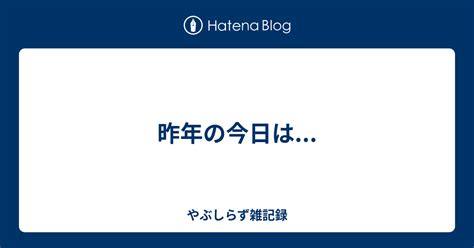 昨年の今日は やぶしらず雑記録