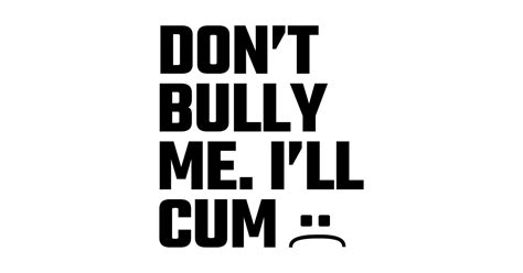 Dont Bully Me Ill Cum Dont Bully Me T Shirt Teepublic