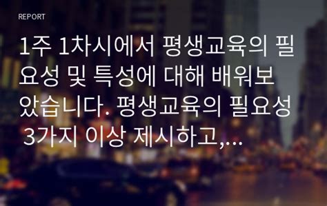 1주 1차시에서 평생교육의 필요성 및 특성에 대해 배워보았습니다 평생교육의 필요성 3가지 이상 제시하고 나는 왜 평생교육에 참여하고 있는지 어떤 형식으로 참여하고