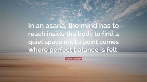 Geeta Iyengar Quote In An Asana The Mind Has To Reach Inside The Body To Find A Quiet Space