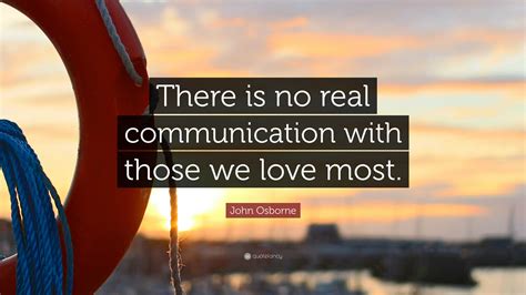 John Osborne Quote “there Is No Real Communication With Those We Love