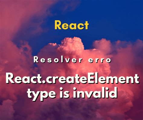 Como Resolver O Erro Reactcreateelement Type Is Invalid Hora De Codar