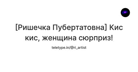 [Ришечка Пубертатовна] Кис кис женщина сюрприз — Teletype