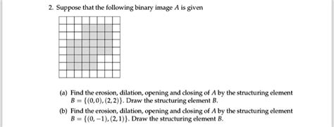 Solved 2 Suppose That The Following Binary Image A Is Given A Find The Erosion Dilation