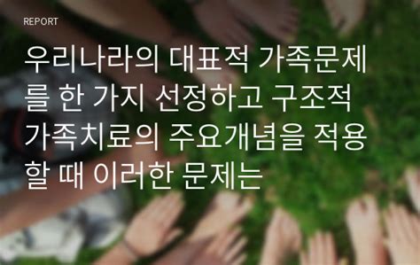 우리나라의 대표적 가족문제를 한 가지 선정하고 구조적 가족치료의 주요개념을 적용할 때 이러한 문제는 레포트