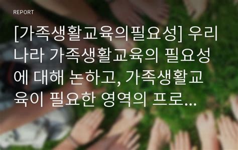 가족생활교육의필요성 우리나라 가족생활교육의 필요성에 대해 논하고 가족생활교육이 필요한 영역의 프로그램에 대해 기술하시오 레포트