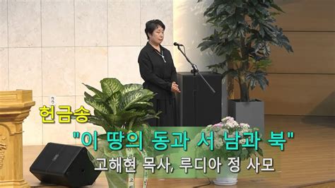 2023 06 04 2부 고해현 목사 루디아 정 사모 헌금송 이 땅의 동과 서 남과 북 Youtube