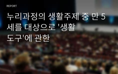 누리과정의 생활주제 중 만 5세를 대상으로 생활 도구에 관한 레포트