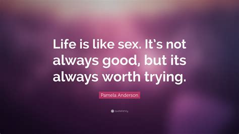 Pamela Anderson Quote Life Is Like Sex Its Not Always Good But Its Always Worth Trying