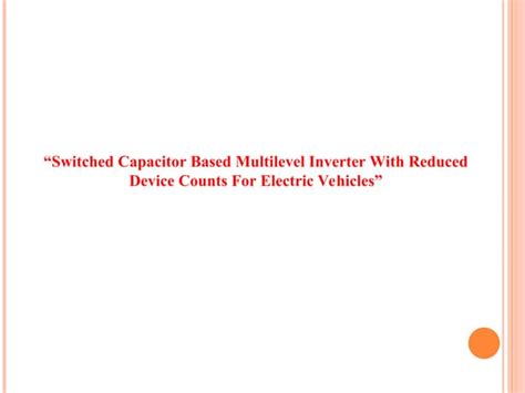 Switched Capacitor Based Multilevel Inverter With Reduced Device Counts For Electric Vehicles” Ppt
