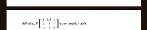 Ii Find Ab If ⎣⎡ 1b−4 35−5−7 A−70 ⎦⎤ Is A Symmetric Matrix Filo