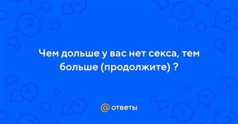 Чем дольше у вас нет секса тем больше продолжите Ответы Mail
