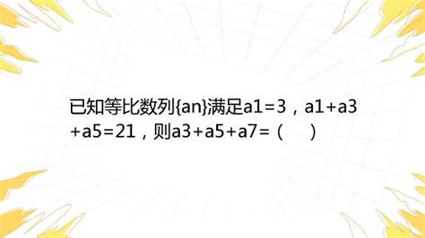 已知等比数列 An 满足a13，a1a3a521，则a3a5a7（ ） A 21 B 42 C 63 D 84百度教育