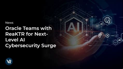 Oracle Teams With Reaktr For Next Level Ai Cybersecurity Surge