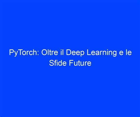 Pytorch Oltre Il Deep Learning E Le Sfide Future