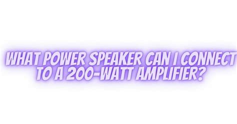 What Power Speaker Can I Connect To A 200 Watt Amplifier All For