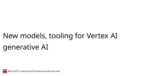 new models tooling for vertex ai generative ai bens bites news