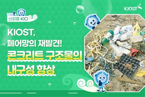 한국해양과학기술원 🔎kiost 폐어망의 재발견 콘크리트 구조물의 내구성 향상 해양쓰레기에