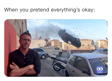 When You Pretend Everythings Okay Memewich Memes