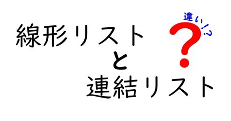 線形リストと連結リストの違いを完全に解説！中学生にもわかる基礎から実践までの徹底比較