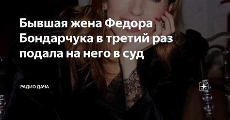 Бывшая жена Федора Бондарчука в третий раз подала на него в суд Радио Дача Дзен