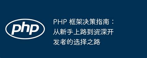 Php 框架決策指南：從新手上路到資深開發者的選擇之路 Php教程 Php中文網