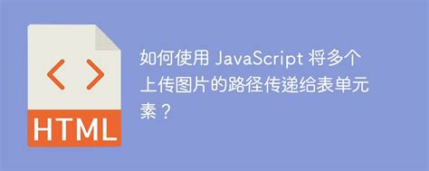 如何使用 JavaScript 将多个上传图片的路径传递给表单元素 美云