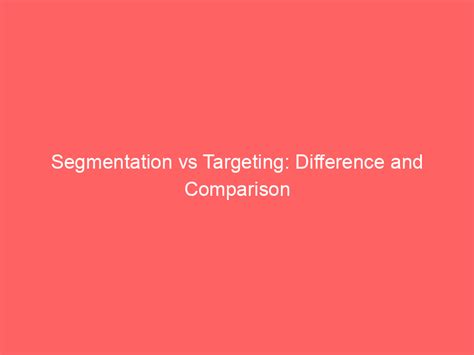 Segmentación Vs Targeting Diferencia Y Comparación