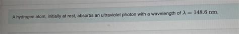 Solved A Hydrogen Atom Initially At Rest Absorbs An