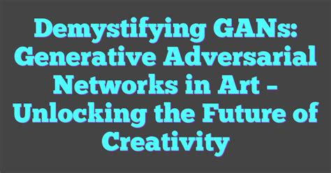 Demystifying Gans Generative Adversarial Networks In Art Unlocking The Future Of Creativity