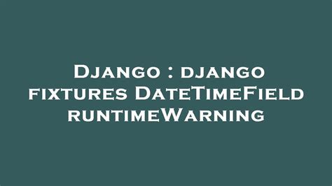 django django fixtures datetimefield runtimewarning youtube