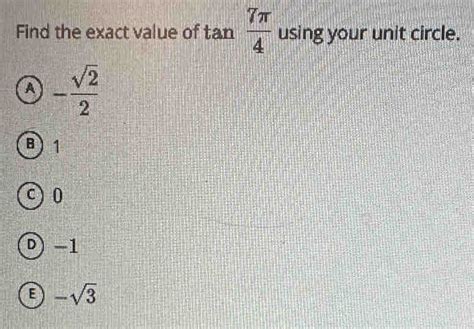 Find the exact value of tan 7π 4 using your unit circle A sqrt 2 2 B 1 C 0 D 1 algebra