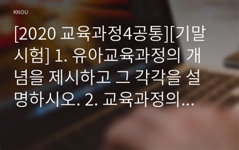 2020 교육과정4공통 기말시험 1 유아교육과정의 개념을 제시하고 그 각각을 설명하시오 2 교육과정의 행동주의적 접근 방법을 설명하고 행동주의적 접근방법에 의한